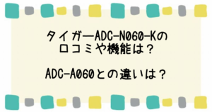 タイガーADC-N060-Kの口コミや機能は？ ADC-A060との違いは？