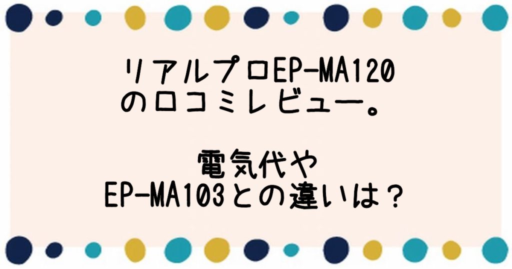 リアルプロEP-MA120の口コミレビュー。電気代やEP-MA103との違いは？